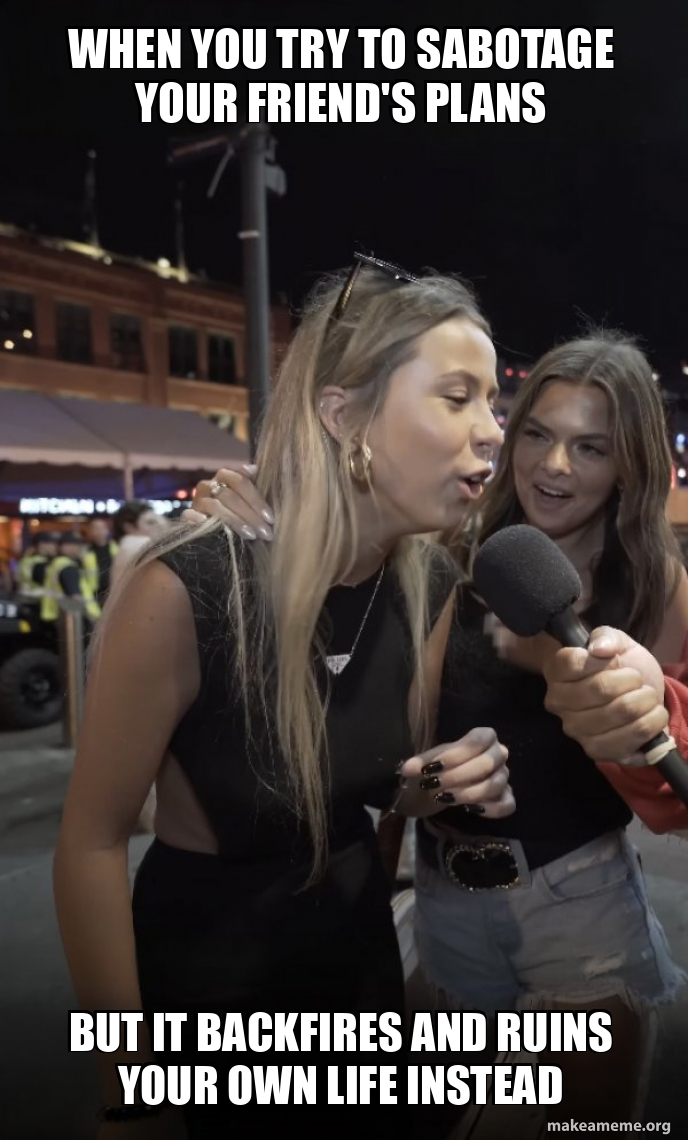 When you try to sabotage your friend's plans But it backfires and ruins ...