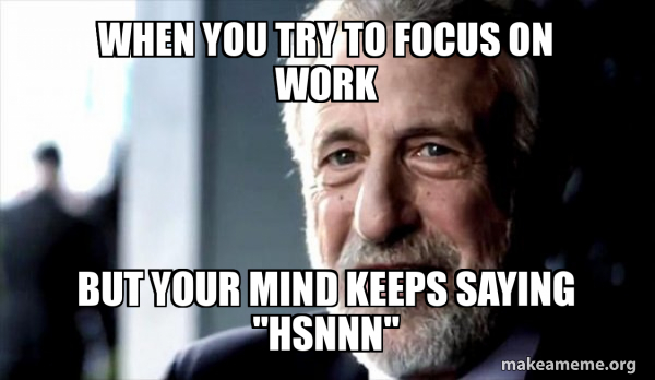 When you try to focus on work But your mind keeps saying "Hsnnn" - I ...