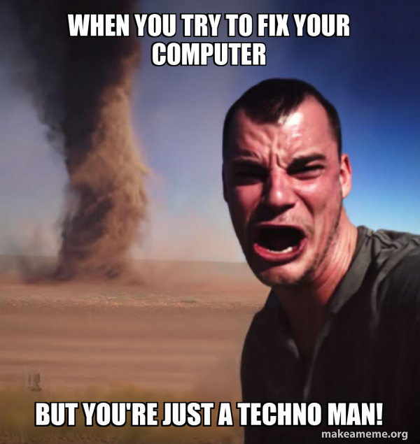 When you try to fix your computer But you're just a TechNO MAN ...