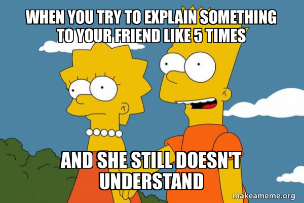 when you try to explain something to your friend like 5 times And she ...