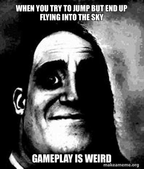 When you try to jump but end up flying into the sky Gameplay is weird ...