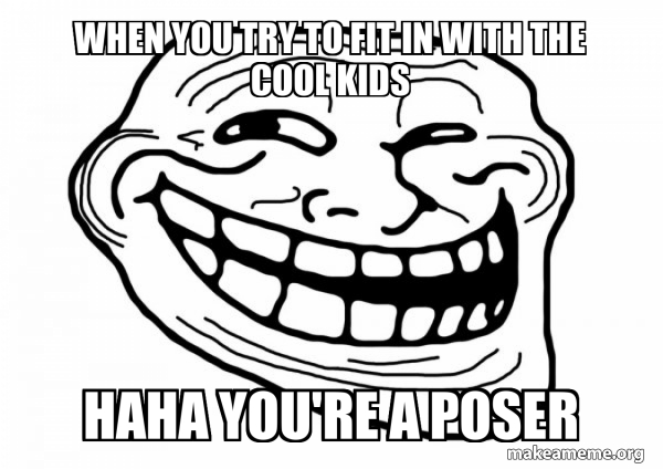 When you try to fit in with the cool kids Haha you're a poser ...