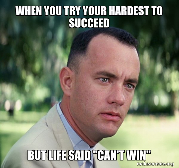 When you try your hardest to succeed But life said "can't win" - Forrest Gump just like that ...