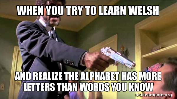 When you try to learn Welsh And realize the alphabet has more letters ...