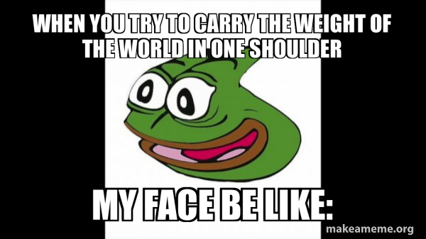 WHEN YOU TRY TO CARRY THE WEIGHT OF THE WORLD IN ONE SHOULDER MY FACE ...