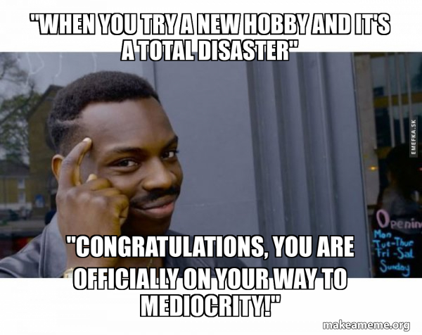 "When you try a new hobby and it's a total disaster" "Congratulations ...