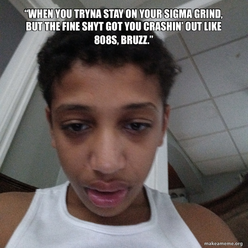 “When you tryna stay on your sigma grind, but the fine shyt got you ...