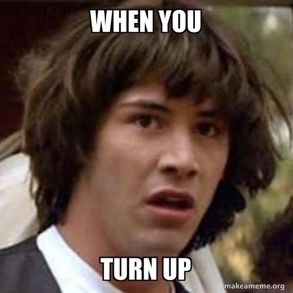 WHEN YOU TURN UP - Conspiracy Keanu Meme Generator