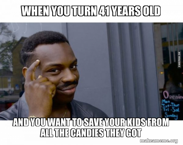 When you turn 41 years old And you want to save your kids from all the ...
