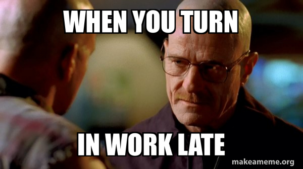 WHEN YOU TURN IN WORK LATE - Breaking Bad Meme Generator