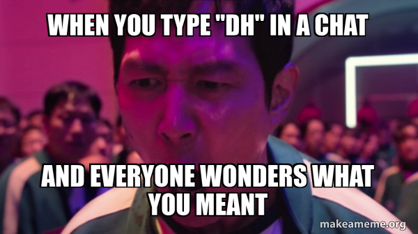 When you type "dh" in a chat And everyone wonders what you meant - I've ...