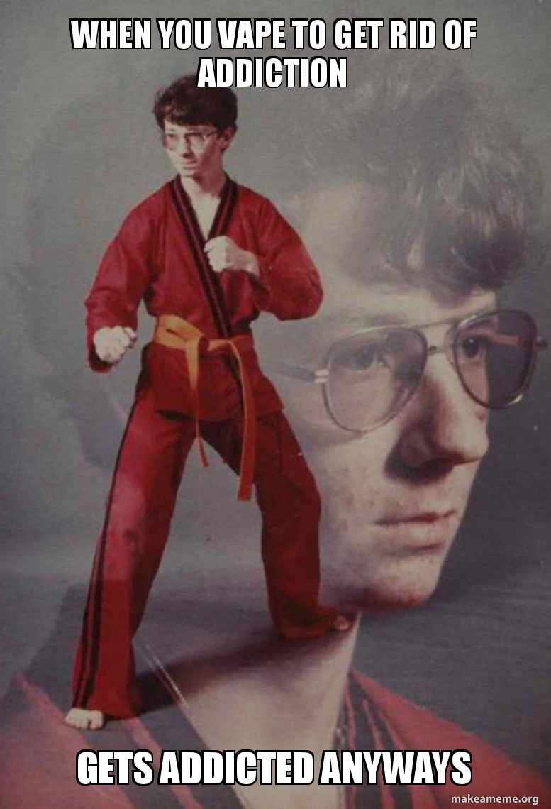 when you vape to get rid of addiction gets addicted anyways - Karate ...