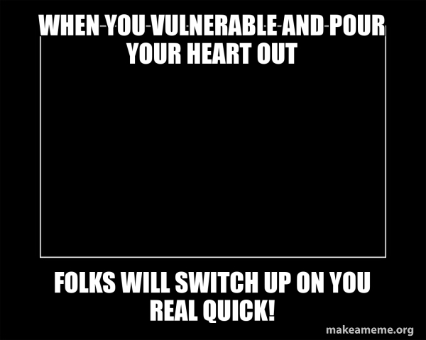 When you vulnerable and pour your heart out Folks will switch up on you ...