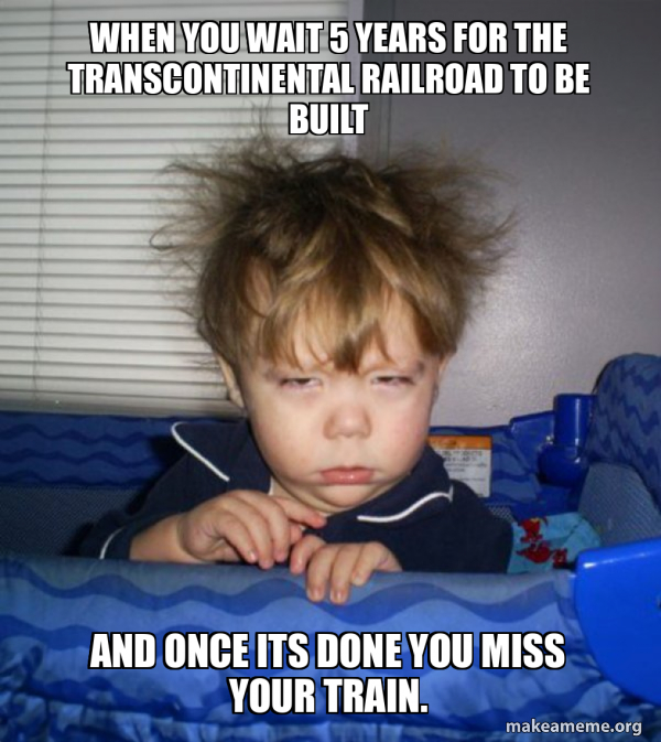when you wait 5 years for the Transcontinental railroad to be built and ...