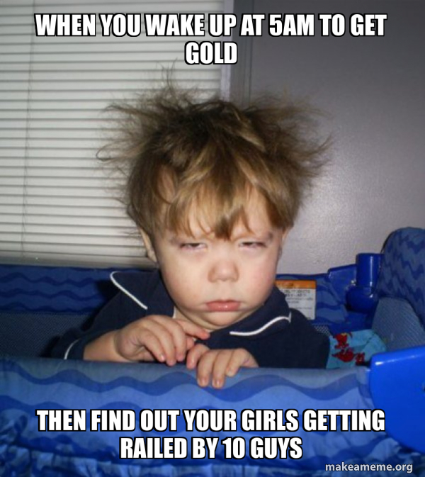when you wake up at 5am to get gold then find out your girls getting ...