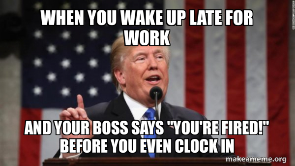 When you wake up late for work And your boss says "You're fired ...
