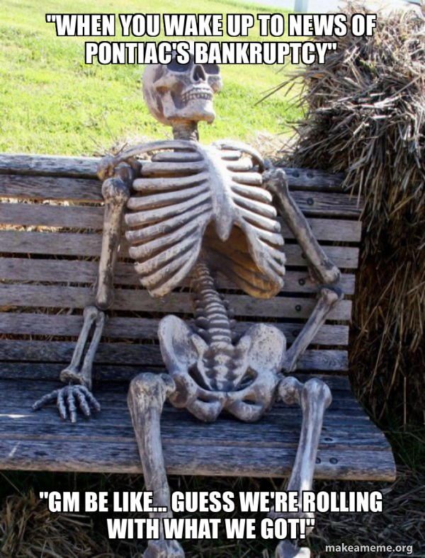 "When you wake up to news of Pontiac's bankruptcy" "Gm be like... Guess ...