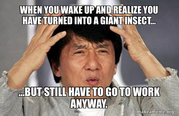 When you wake up and realize you have turned into a giant insect… …but ...