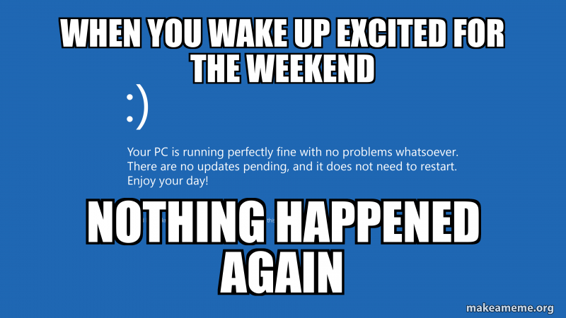 When you wake up excited for the weekend Nothing happened again ...