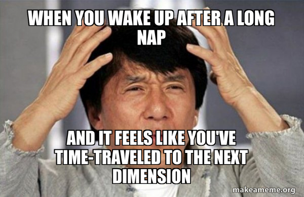 When you wake up after a long nap And it feels like you've time ...