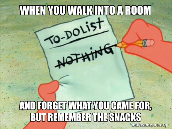 When you walk into a room And forget what you came for, but remember ...