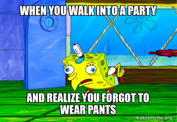 When you walk into a party And realize you forgot to wear pants ...