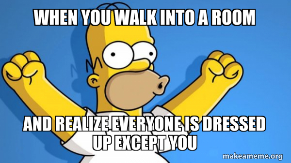 When you walk into a room And realize everyone is dressed up except you ...