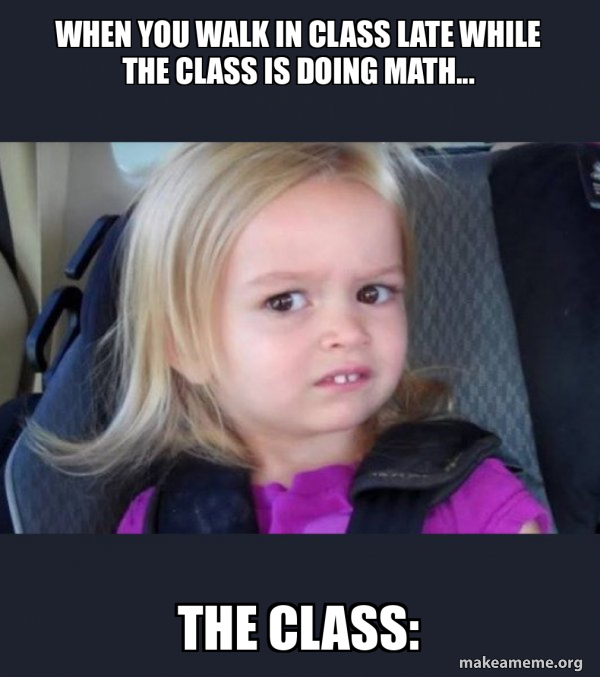When you walk in class late while the class is doing math... The class ...