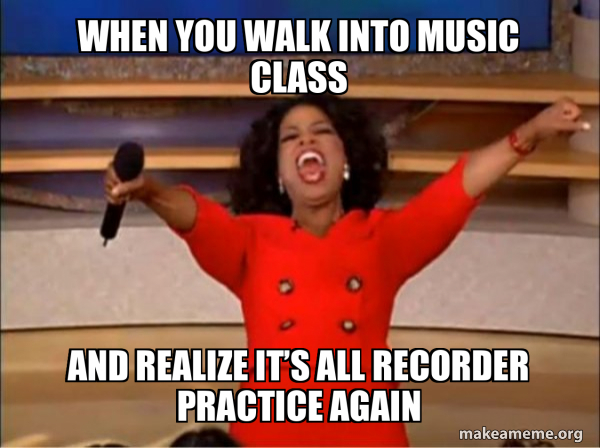 When you walk into music class And realize it’s all recorder practice ...