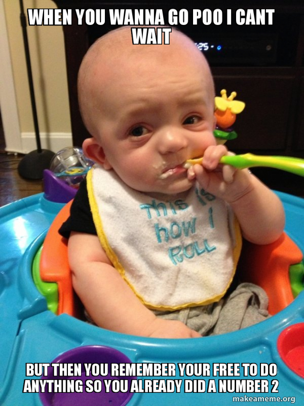 When you wanna go poo i cant wait but then you remember your FREE to do ...