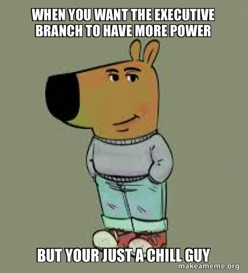 when you want the EXECUTIVE branch to have more power but your just a ...