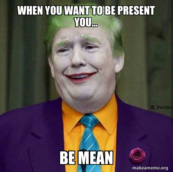when you want to be present you... be mean - Donald Trump - The Joker ...