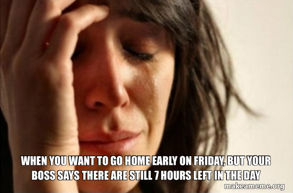 When you want to go home early on Friday, but your boss says there are ...