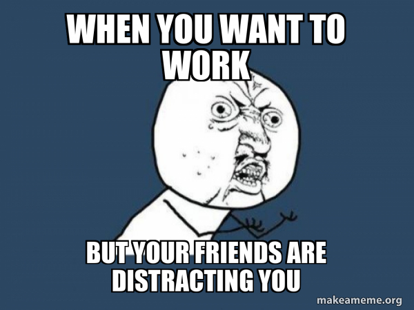 when you want to work But your friends are distracting you - Y U No ...