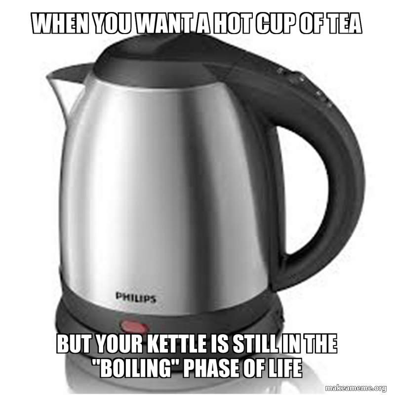 When you want a hot cup of tea But your kettle is still in the "boiling ...