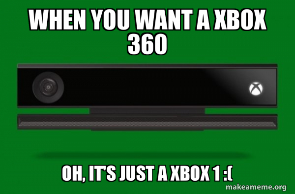 when you want a xbox 360 oh, it's just a xbox 1 :( - Xbox one meme ...
