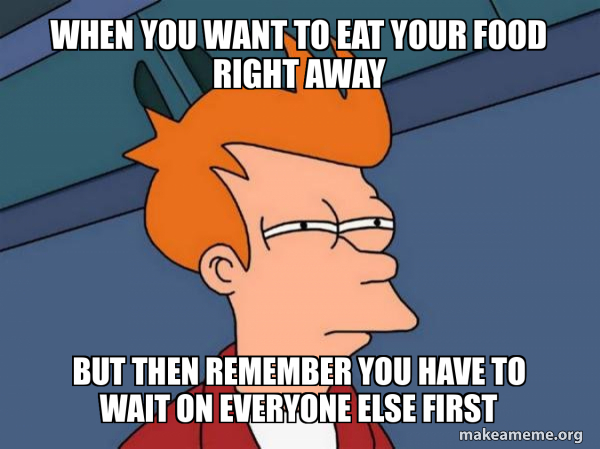 When you want to eat your food right away But then remember you have to ...