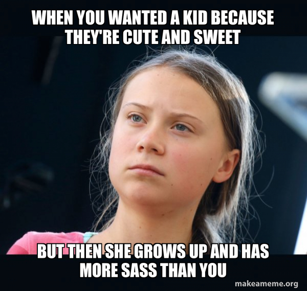 when you wanted a kid because they're cute and sweet but then she grows ...