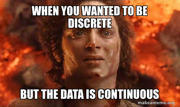 when you wanted to be discrete but the data is continuous - Frodo it's ...