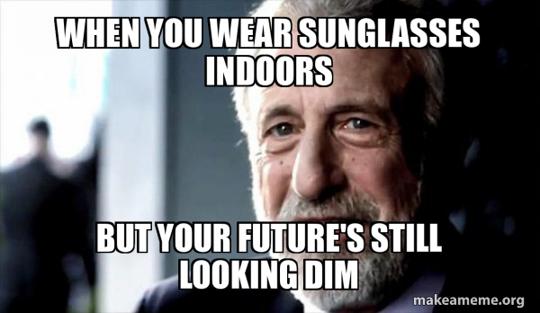 When you wear sunglasses indoors But your future's still looking dim ...