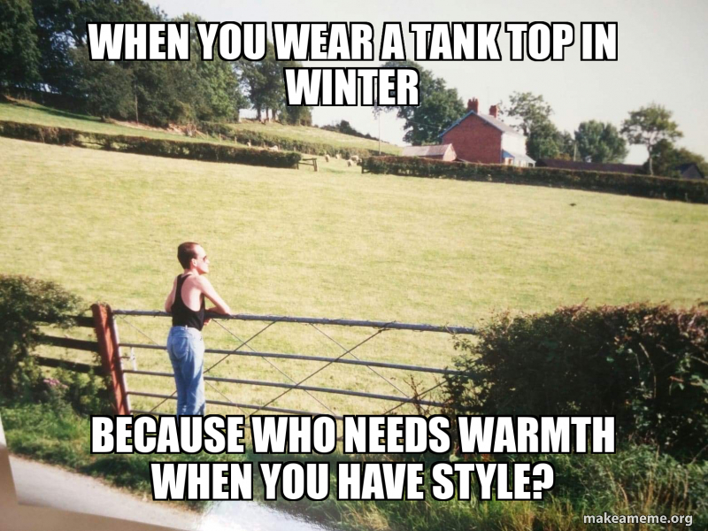 When you wear a tank top in winter Because who needs warmth when you ...