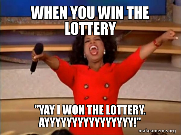 When you win the lottery "yay I won the lottery. Ayyyyyyyyyyyyyyyy ...