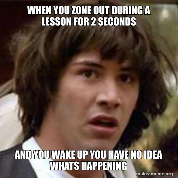 when you zone out during a lesson for 2 seconds and you wake up you ...