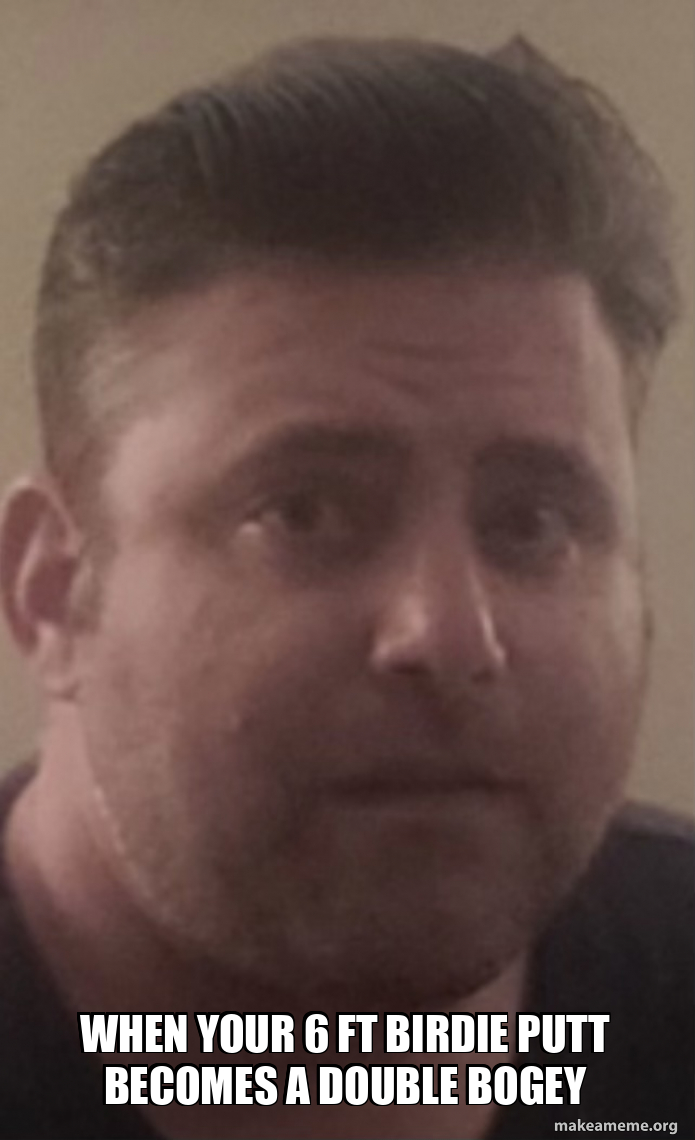 When your 6 ft birdie Putt becomes a double bogEy Meme Generator