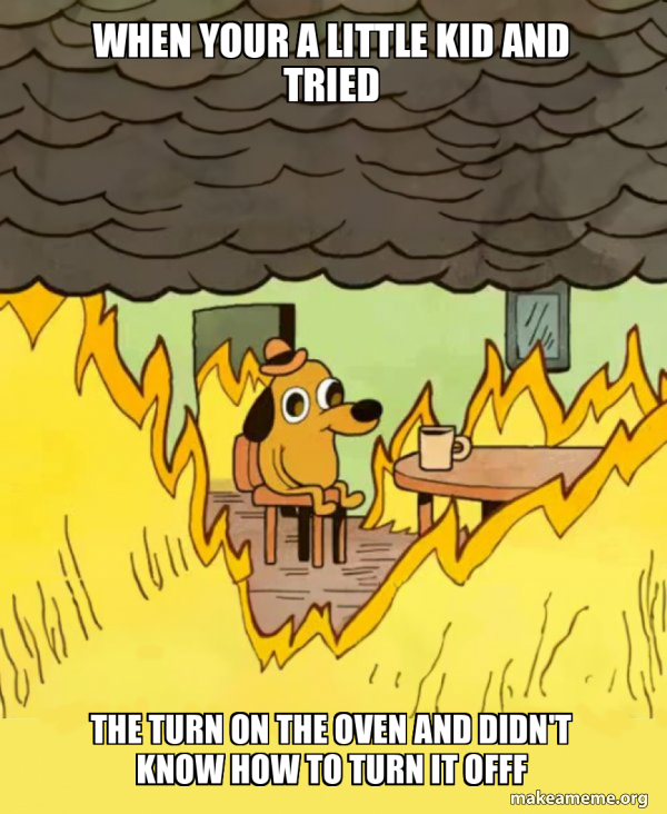 when your a little kid and tried the turn on the oven and didn't know ...