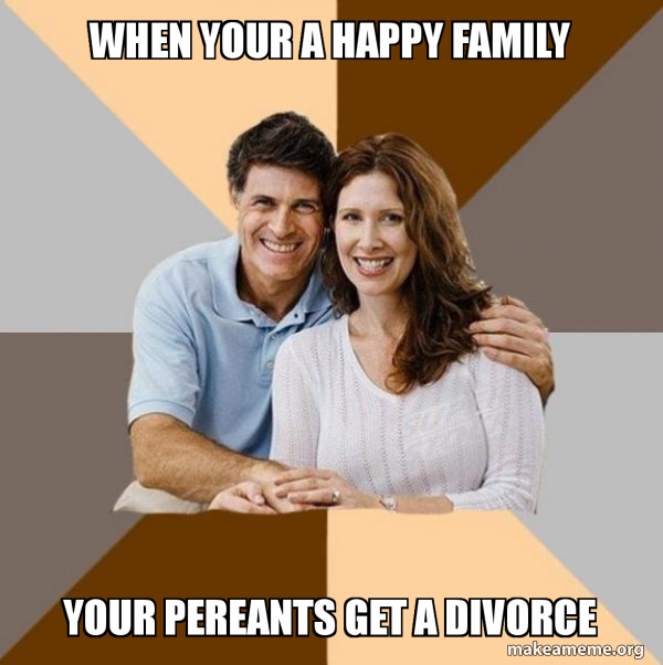 When your a happy family Your pereants get a divorce - Scumbag Parents ...