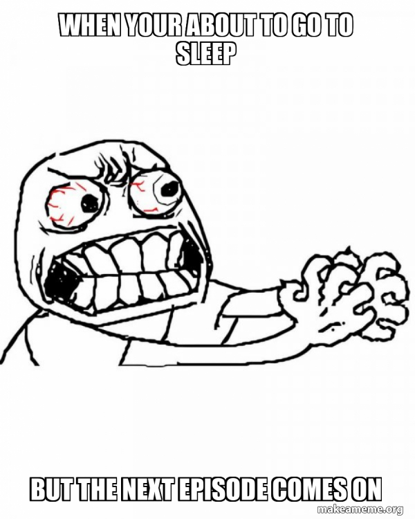 When your about to go to sleep But the next episode comes on - Angry ...