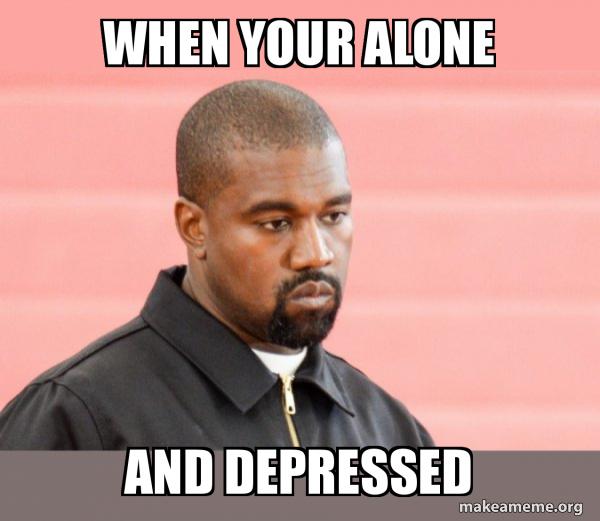 When your alone And depressed - Kanye West Meme Generator