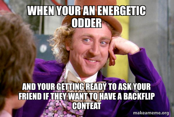 when your an energetic odder and your getting ready to ask your friend ...