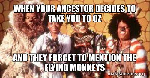 When your ancestor decides to take you to Oz And they forget to mention ...
